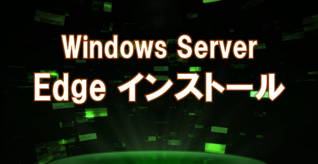Windows ServerにEdgeをインストールする方法